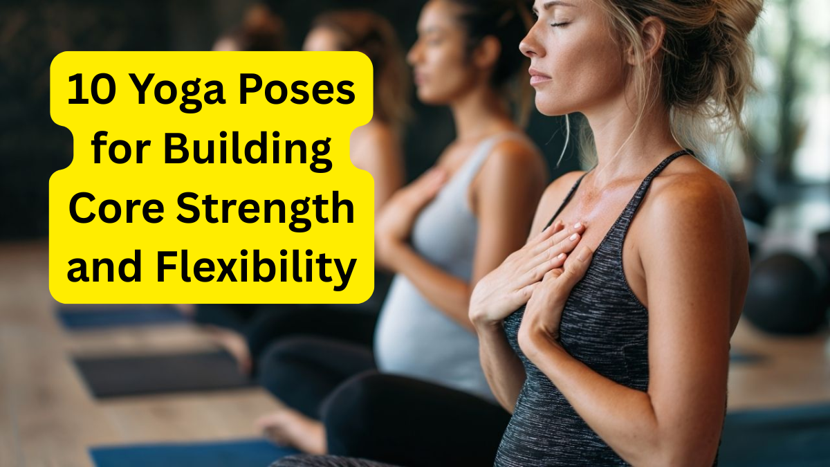 10 Yoga Poses for Building Core Strength and Flexibility